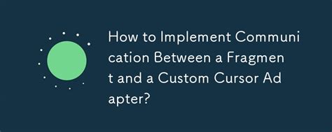 how to implement communication between a fragment and a custom cursor