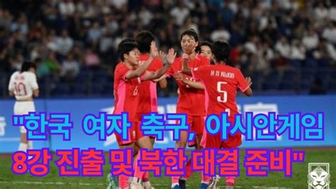 한국 여자 축구 아시안게임 8강 진출 및 북한 대결 준비 Youtube