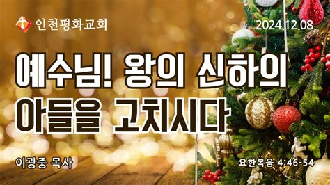 241208 인천평화교회 주일연합예배 예수님 왕의 신하의 아들을 고치시다 Youtube