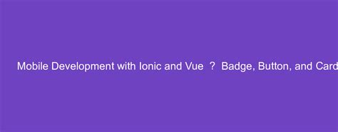 Mobile Development With Ionic And Vue — Badge Button And Card