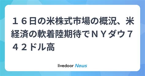 16日の米株式市場の概況、米経済の軟着陸期待でnyダウ742ドル高 ライブドアニュース
