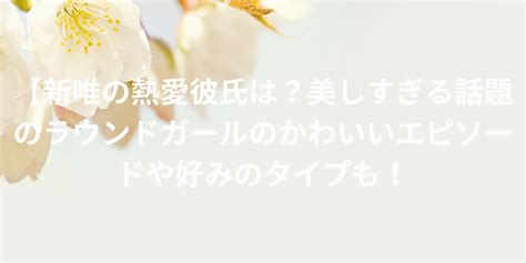 新唯の好みのタイプや熱愛彼氏は？美しすぎる話題のラウンドガールのかわいいエピソードも！