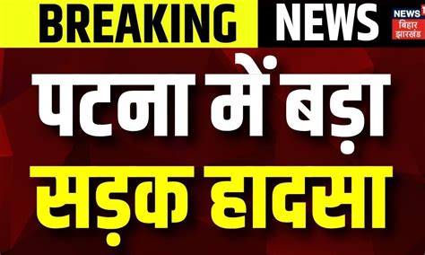 Breaking News Patna में बड़ा सड़क हादसा 5 लोगों की दर्दनाक मौत
