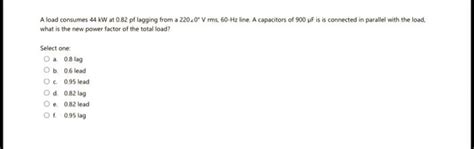 Solved A Load Consumes 44 Kw At 0 82 Pf Lagging From A 2200 V Rms 60 Hz Line A Capacitors Of