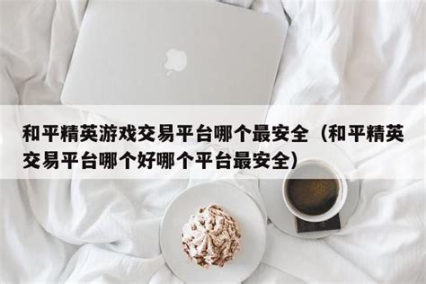 和平精英游戏交易平台哪个最安全（和平精英交易平台哪个好哪个平台最安全） 杂七乱八 源码村资源网