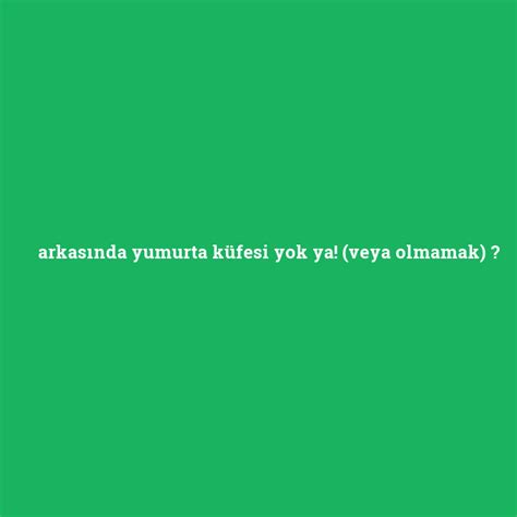 Arkasında yumurta küfesi yok ya veya olmamak ne demek anlami nedir