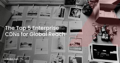 The Top 5 Enterprise Cdns For Global Reach Lxd Cdn