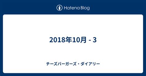 2018年10月 3 チーズバーガーズ・ダイアリー