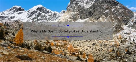 Why Is My Sperm So Jelly Like Understanding The Causes And Solutions Sperm Blog