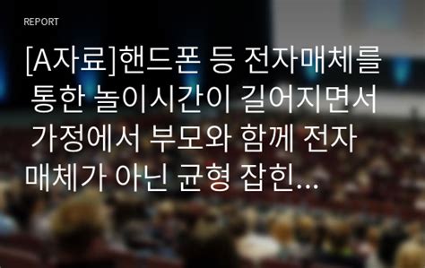 A자료 핸드폰 등 전자매체를 통한 놀이시간이 길어지면서 가정에서 부모와 함께 전자매체가 아닌 균형 잡힌 놀이를 할 수 있는 방법을 3가지 이상 제시하시오 아이의 연령을