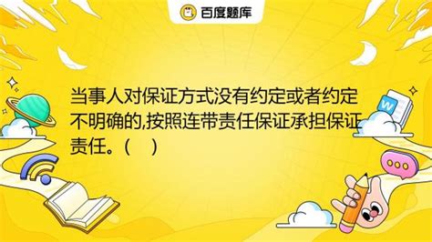 当事人对保证方式没有约定或者约定不明确的按照连带责任保证承担保证责任。 A 正确 B 错误百度教育