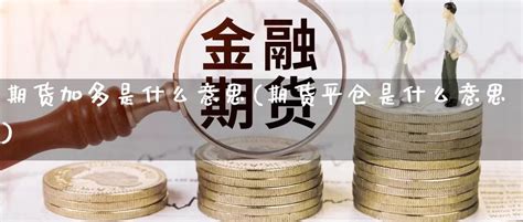 期货加多是什么意思 期货平仓是什么意思 内盘期货直播室