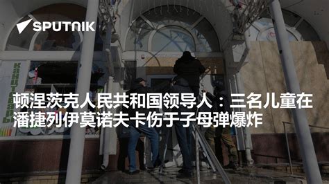 顿涅茨克人民共和国领导人：三名儿童在潘捷列伊莫诺夫卡伤于子母弹爆炸 2024年2月19日 俄罗斯卫星通讯社