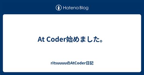 At Coder始めました。 Ritsuuuuのatcoder日記