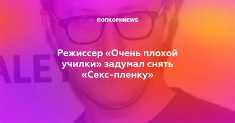 Режиссер «Очень плохой училки задумал снять «Секс пленку