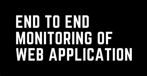What Is End To End Monitoring Of Any Web Application And Why Do We Need