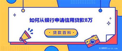 如何从银行申请信用贷款8万 办理银行信用贷款的详细步骤与注意事项 长沙贷款