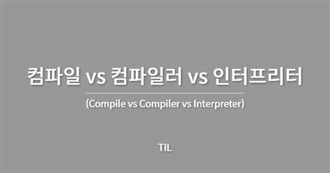 컴파일 Vs 컴파일러 Vs 인터프리터compile Vs Compiler Vs Interpreter