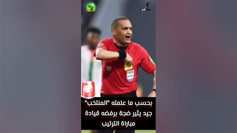 بحسب ما علمته المنتخب جيد يثير ضجة برفضه قيادة مباراة الترتيب Youtube