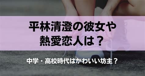 平林清澄の彼女や熱愛恋人は？中学・高校時代はかわいい坊主？