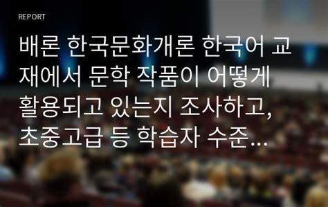 배론 한국문화개론 한국어 교재에서 문학 작품이 어떻게 활용되고 있는지 조사하고 초중고급 등 학습자 수준에 맞는 문학 작품을 선정하고 제안해 봅시다 레포트
