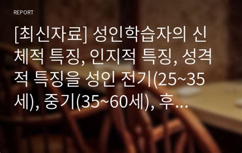 최신자료 성인학습자의 신체적 특징 인지적 특징 성격적 특징을 성인 전기25~35세 중기35~60세 후기60세