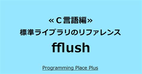 Fflush Programming Place Plus C言語編 標準ライブラリのリファレンス