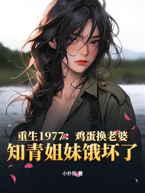 重生1977：鸡蛋换老婆，知青姐妹饿坏了小扑街最新章节全本在线阅读 纵横中文网官方正版