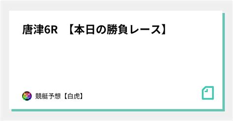 唐津6r 【本日の勝負レース】｜競艇予想【白虎】
