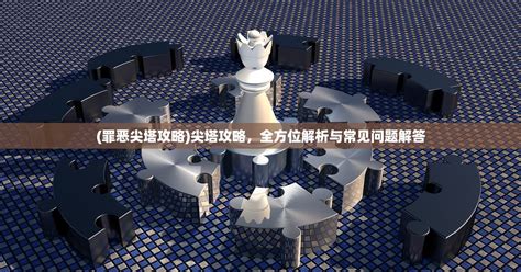 罪恶尖塔攻略 尖塔攻略全方位解析与常见问题解答 谷菜手机游戏网