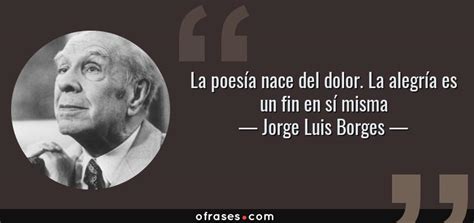 Jorge Luis Borges La poesía nace del dolor La alegría es un fin en sí