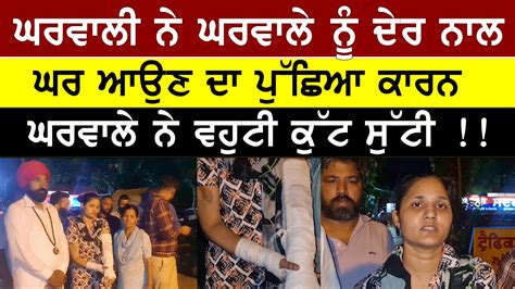 ਘਰਵਾਲੇ ਨੂੰ ਦੇਰ ਨਾਲ ਘਰ ਆਉਣ ਦਾ ਕਾਰਨ ਪੁੱਛਣ ਤੇ ਘਰਵਾਲੇ ਨੇ ਕੁੱਟੀ ਘਰਵਾਲੀ