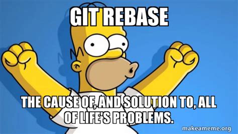 Git Rebase The Cause Of And Solution To All Of Lifes Problems Happy Homer Meme Generator