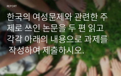 한국의 여성문제와 관련한 주제로 쓰인 논문을 두 편 읽고 각각 아래의 내용으로 과제를 작성하여 제출하시오 레포트