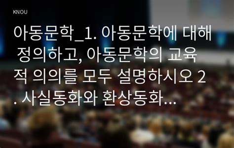아동문학1 아동문학에 대해 정의하고 아동문학의 교육적 의의를 모두 설명하시오 2 사실동화와 환상동화 장르에 해당하는 그림책을 각 1권씩 선정하고 작품에 대한 소개와