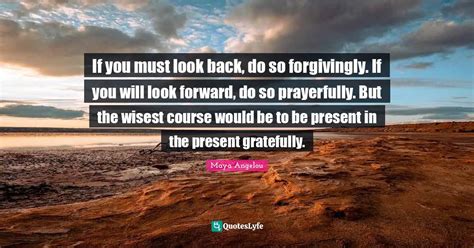 If You Must Look Back Do So Forgivingly If You Will Look Forward Do
