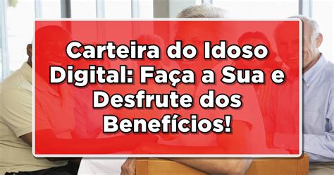 Carteira do Idoso Digital Saiba Como Obter a Sua e Desfrute dos Benefícios