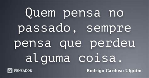 Quem Pensa No Passado Sempre Pensa Que Rodrigo Cardoso Ulguim Pensador