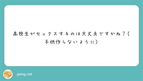 高校生がセックスするのは大丈夫ですかね？ 子供作らないように Peing 質問箱