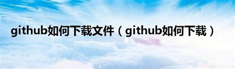 Github如何下载文件（github如何下载）车百科