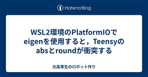 Wsl2環境のplatformioでeigenを使用すると，teensyのabsとroundが衝突する 元高専生のロボット作り