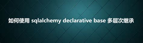 如何使用 Sqlalchemy Declarative Base 多层次继承 知乎