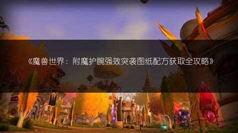 魔兽世界附魔护腕强效突袭图纸配方获取全攻略 玩攻略
