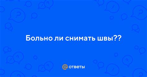 Ответы Mail Больно ли снимать швы