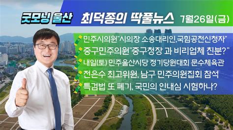 7월26일 최덕종의 딱풀뉴스 이재명이 온다 내일 민주울산시당 정기대회민주시의원시의장 소송대리인국힘공천신청자중구민주
