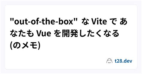 out of the box な vite で あなたも vue を開発したくなる のメモ t28 dev
