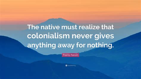 Frantz Fanon Quote The Native Must Realize That Colonialism Never