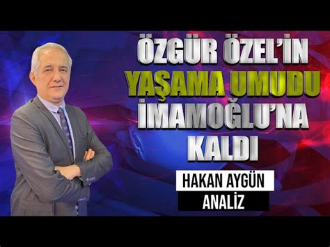 ÖZGÜR ÖZEL İN YAŞAMA UMUDU İMAMOĞLU NA KALDI HAKAN AYGÜN ANALİZ