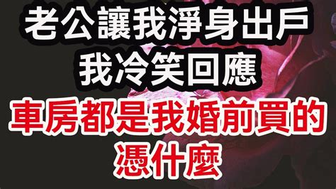 “離婚老公讓我淨身出戶”我冷笑回應 “車房都是我婚前買的，憑什麼” 晚年幸福： 人生感悟 生活經驗 晚年生活 婚姻相處 養老故事
