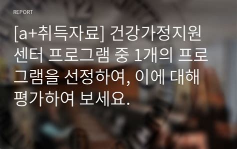 A취득자료 건강가정지원센터 프로그램 중 1개의 프로그램을 선정하여 이에 대해 평가하여 보세요 레포트